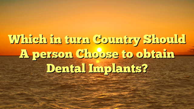 Which in turn Country Should A person Choose to obtain Dental Implants ...